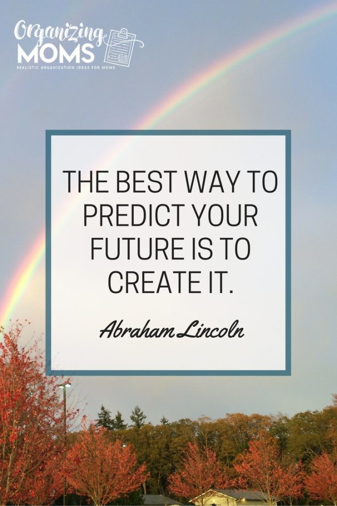 The best way to predict your future is to create it. - Organizing Moms